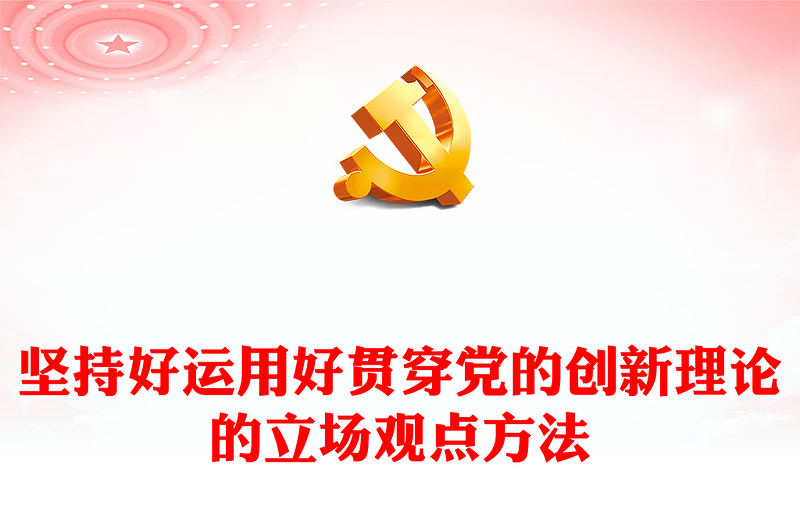 2022坚持好运用好贯穿党的创新理论的立场观点方法ppt红色精美风党员干部学习教育专题党课党建课件 讲稿 Word文档 办图网